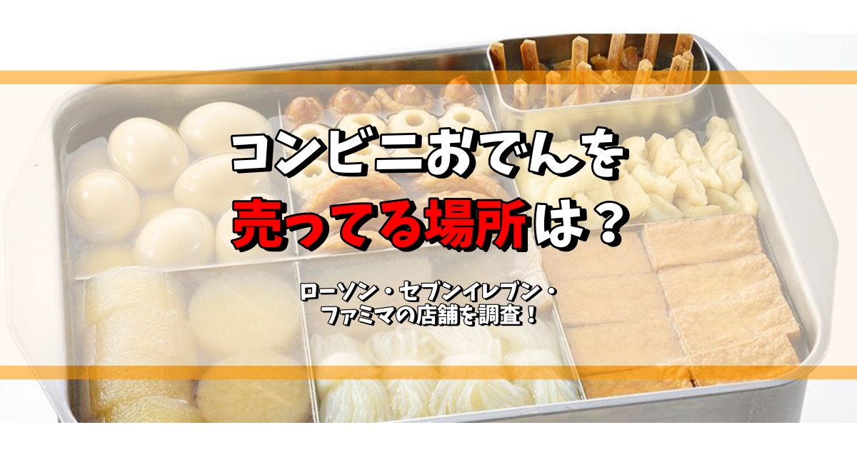 コンビニおでんを売ってる場所は？ローソン・セブンイレブン・ファミマの店舗を調査！ | どこで買う安く買う販売店情報サイト｜BuyWrite MORE